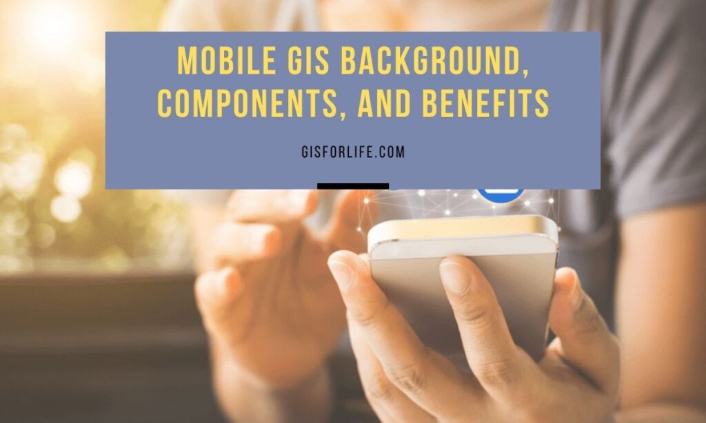 Mobile GIS Background, Components, and Benefits | GIS for LIfe